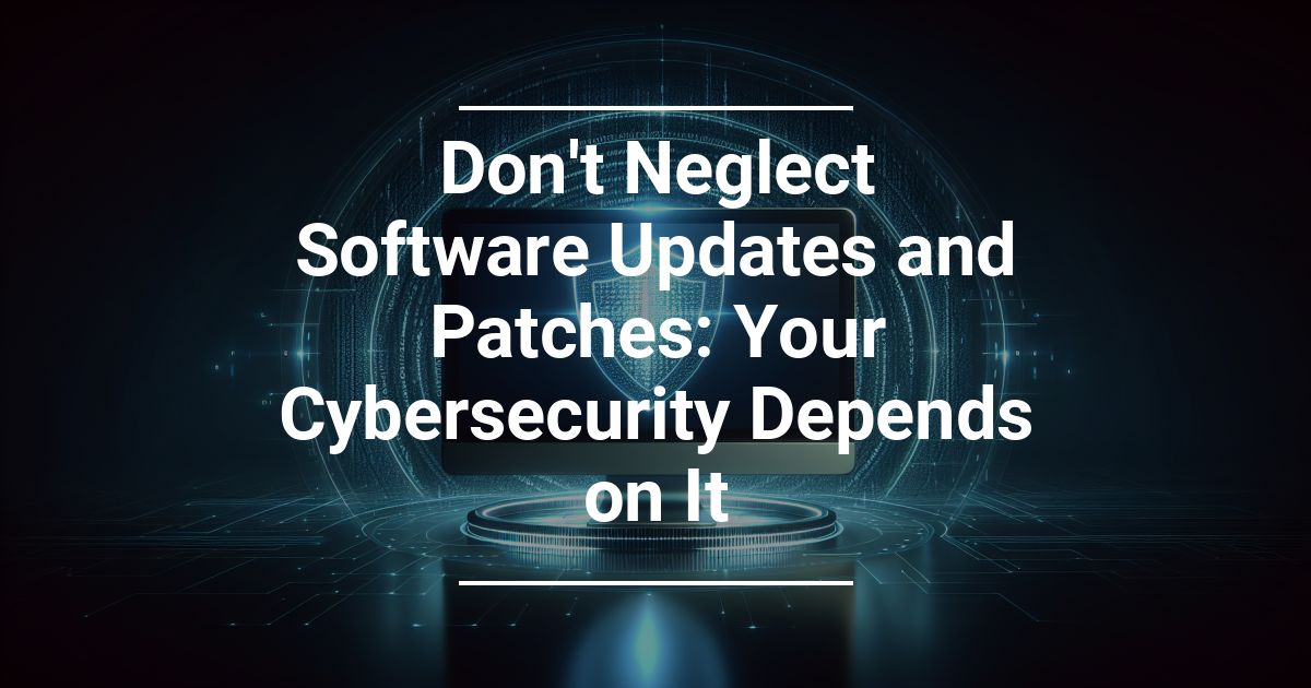 Don’t Neglect Software Updates and Patches: Your Cybersecurity Depends ...
